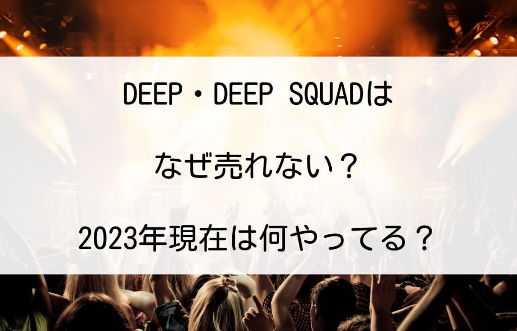 DEEP・DEEP SQUADはなぜ売れない？2023年現在は何やってる？