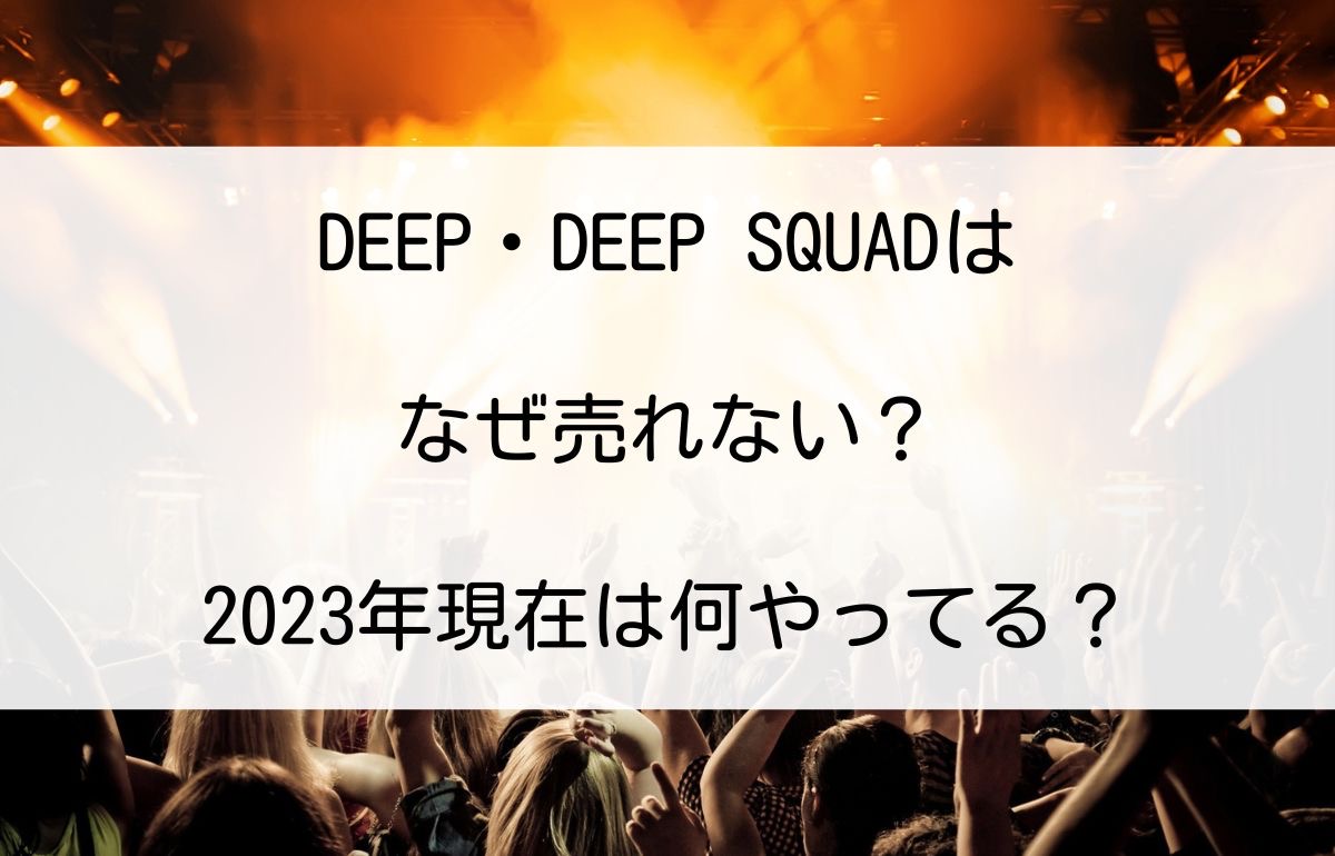 DEEP・DEEP SQUADはなぜ売れない？2023年現在は何やってる？